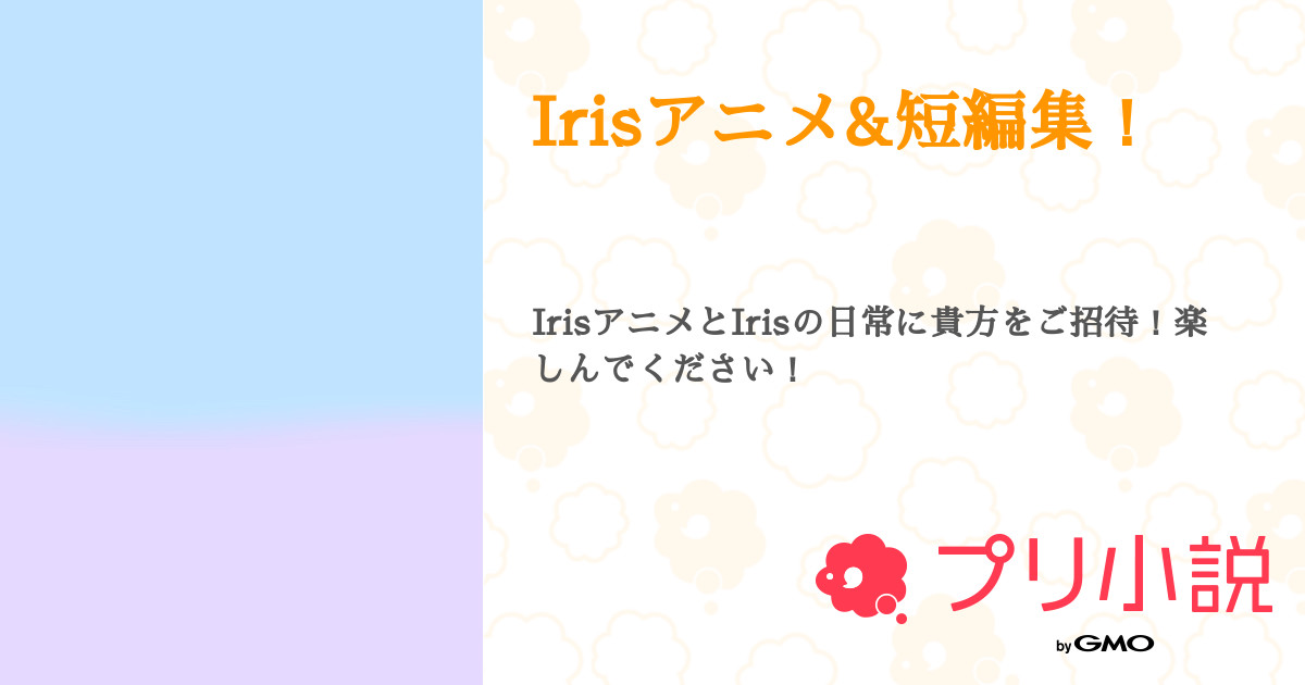 Irisアニメ&短編集！ - 全96話 【連載中】（レオ # 毎日投稿 × 新作投稿さんの夢小説） | 無料スマホ夢小説ならプリ小説 byGMO